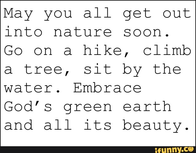 May you all get out into nature soon. Go on a hike, climb a tree, sit ...