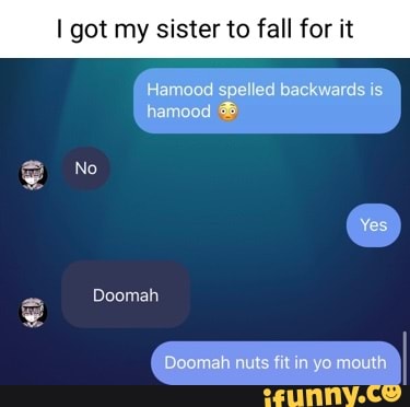 I got my sister to fall for it Hamood spelled backwards is hamood Yes ...