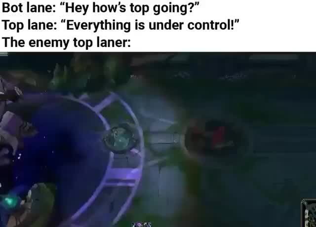 Bot lane: "Hey how's top going?" Top lane: "Everything is under control ...