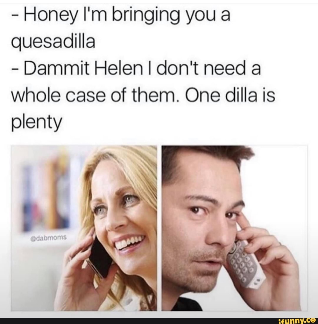 - Honey I'm bringing you a quesadilla - Dammit Helen I don't need a ...