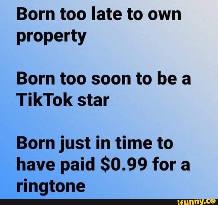 Born too late to own property Born too soon to be a TikTok star Born ...