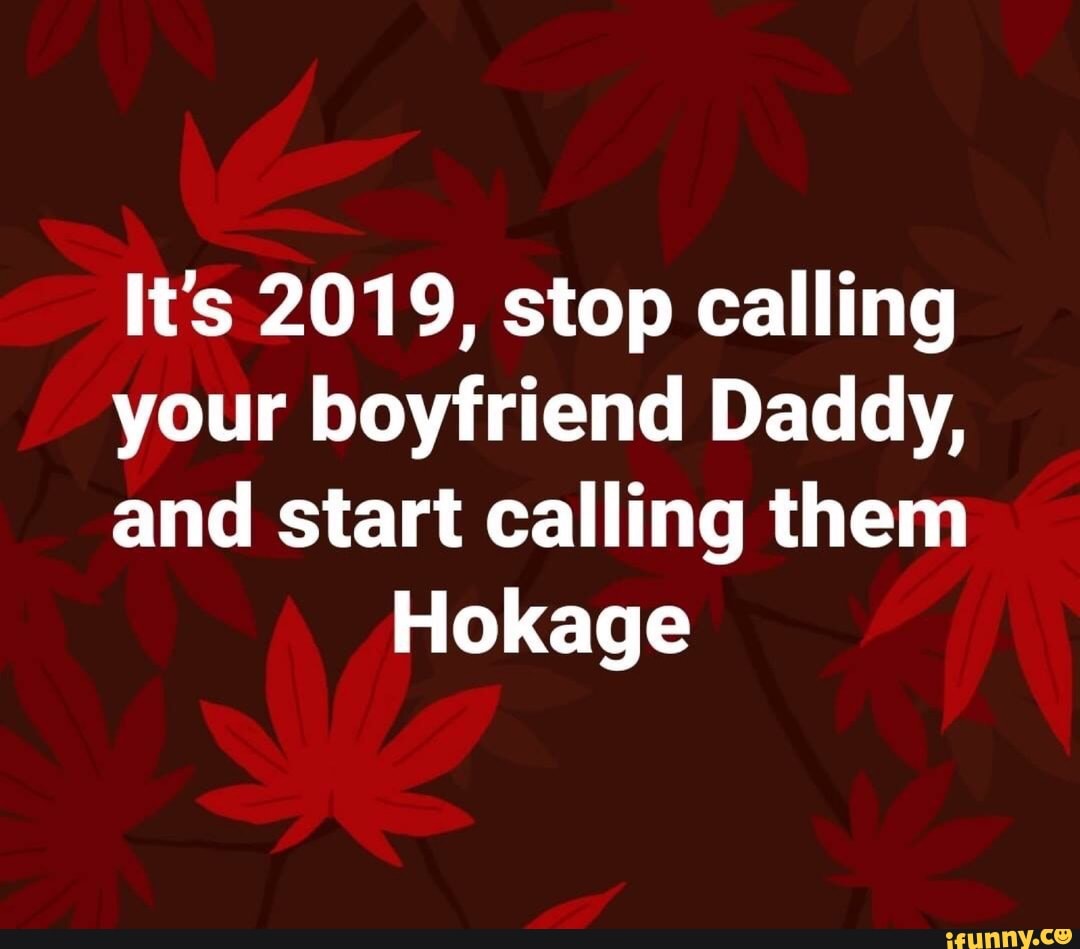 It’s 2019, stop calling your boyfriend Daddy, and start calling them Hokage - iFunny