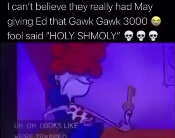 I can't believe they really had May giving Ed that Gawk Gawk 3000 foal ...