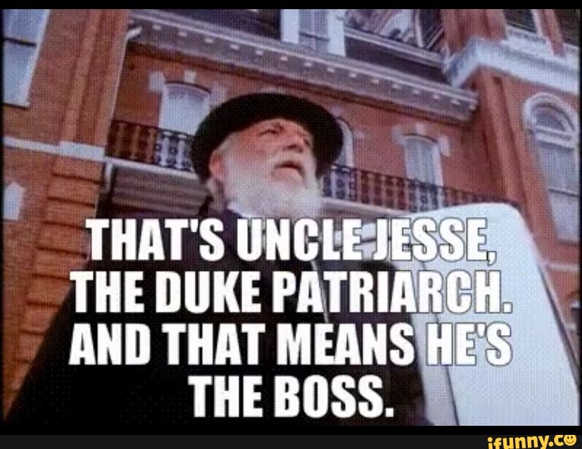 THAT'S UNCLE JESSE, THE DUKE PATRIARCH. AND THAT MEANS HE'S THE BOSS. - iFunny