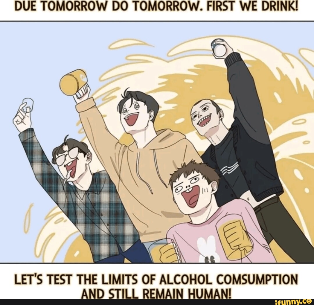 DUE TOMORROW DO TOMORROW. FIRST WE DRINK! LET'S TEST THE LIMITS OF ...