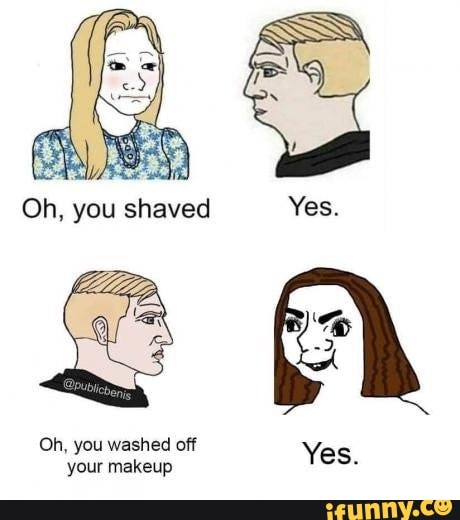 SS Oh, you shaved Yes. Oh, you washed off your makeup - iFunny
