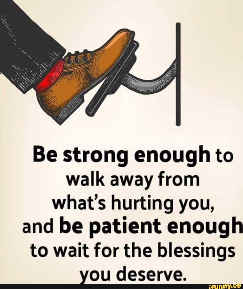 Be strong enough to walk away from what's hurting you, and be patient enough to wait for the ...