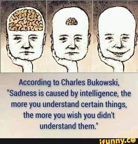 According to Charles Bukowski, "Sadness is caused by intelligence, the ...