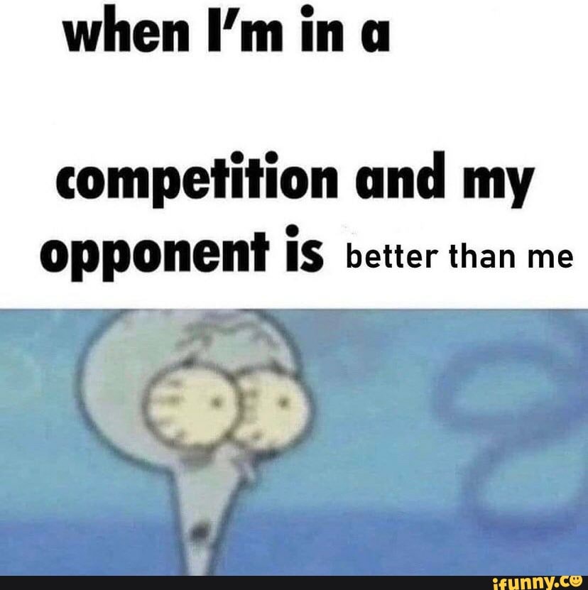 When I'm in a competition and my opponent IS better than me - iFunny