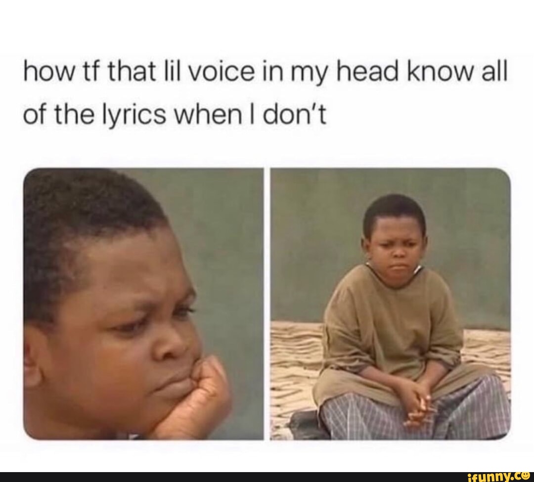 How tf that lil voice in my head know all of the lyrics when I don't ...