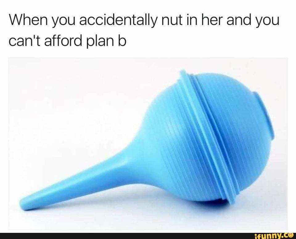 When you accidentally nut in her and you can't afford plan b - iFunny