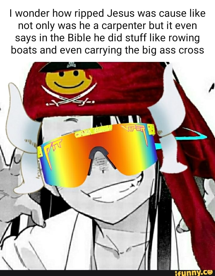 I wonder how ripped Jesus was cause like not only was he a carpenter ...