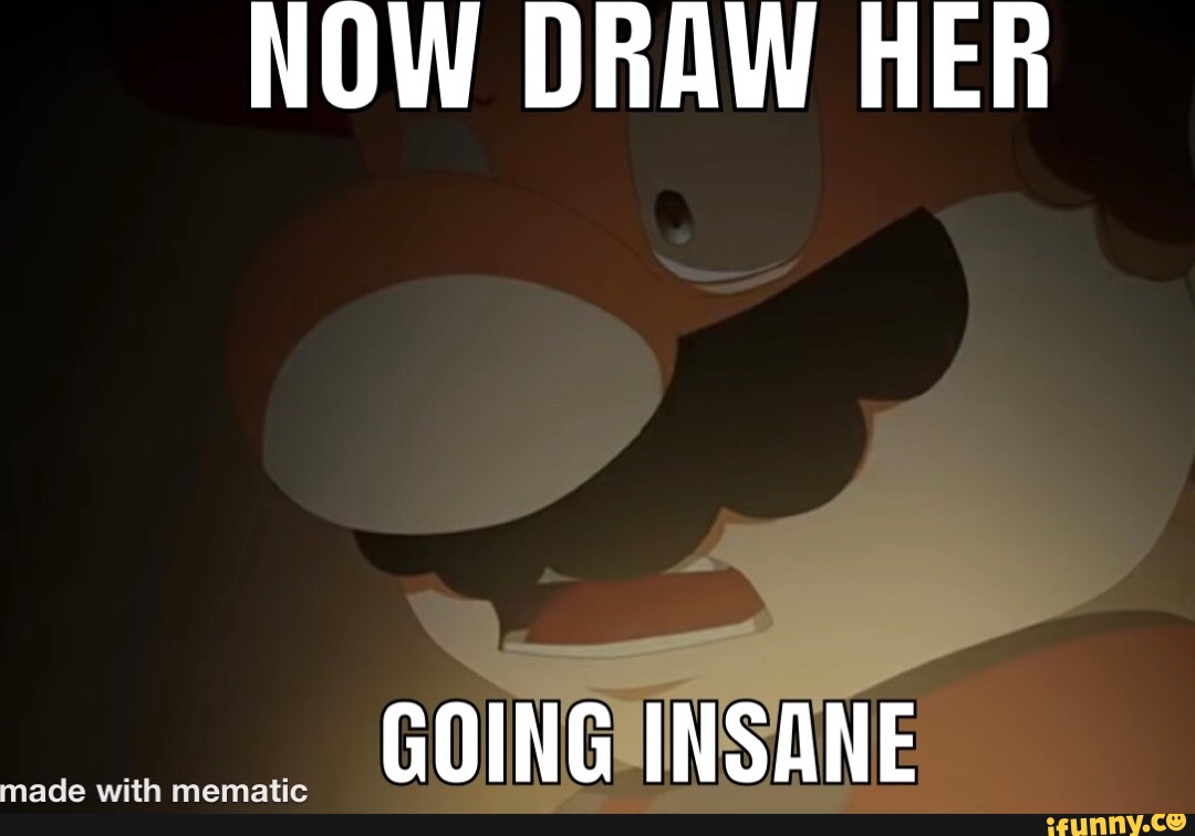 NOW DRAW HER GOING INSANE ade with mematic - iFunny
