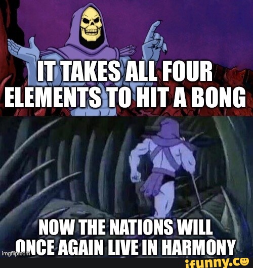 IT TAKES ALL FOUR ELEMENTS TO HIT BONG NOW THE NATIONS WILL ONCE AGAIN ...