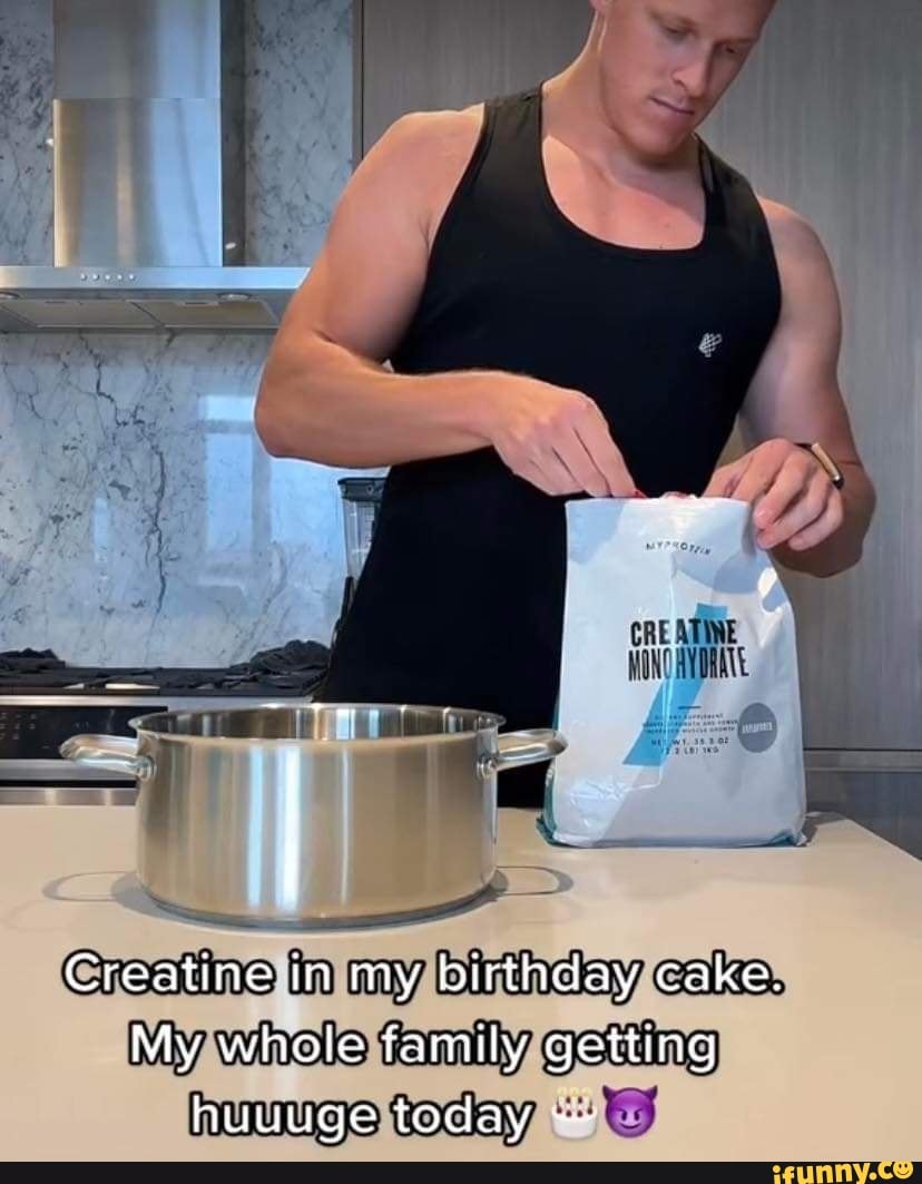 Creatine in my birthday cake. My whole family getting huuuge today - iFunny