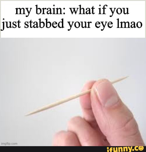 My brain: what if you just stabbed your eye Imao - iFunny