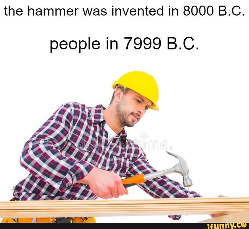 The hammer was invented in 8000 B.C. people in 7999 B.C. - iFunny