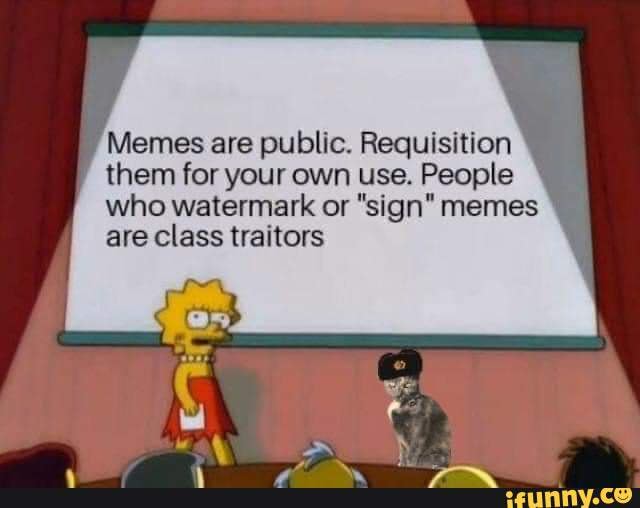 Memes are public. Requisition them for your own use. People who ...