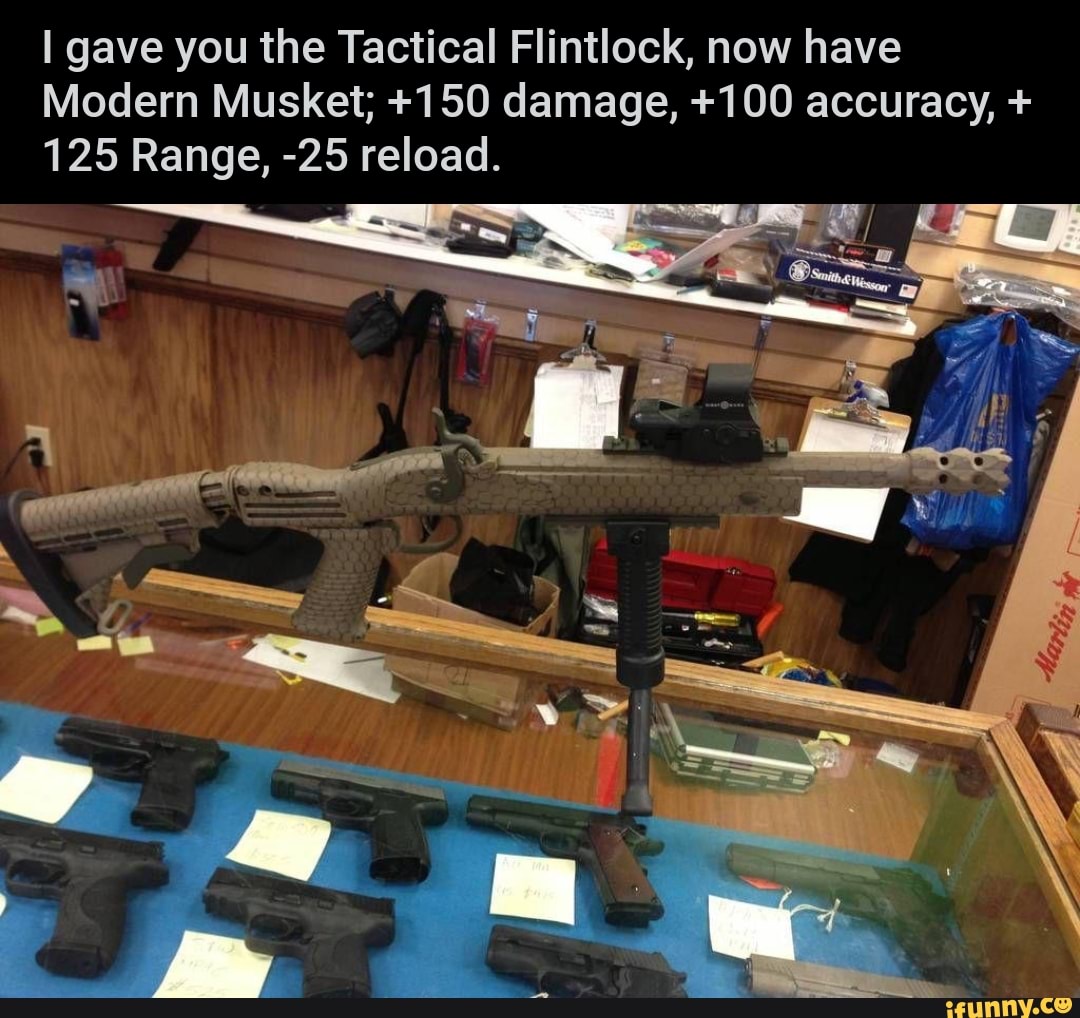 Gave you the Tactical Flintlock, now have Modern Musket; +150 damage ...