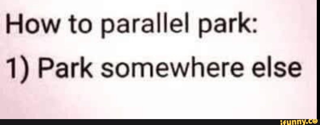 How to parallel park: 1) Park somewhere else - iFunny