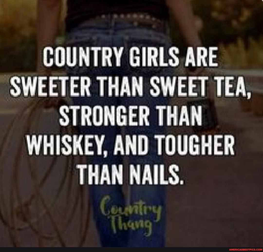 COUNTRY GIRLS ARE SWEETER THAN SWEET TEA, STRONGER THAN WHISKEY, AND ...