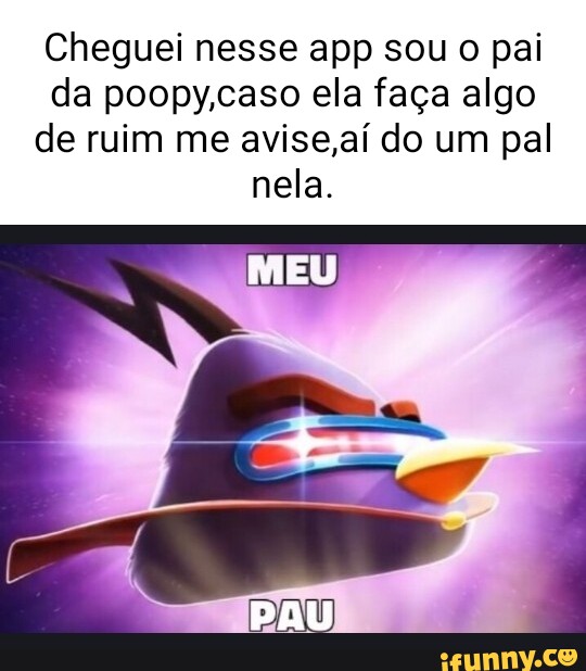 Cheguei nesse app sou o pai da poopy,caso ela faça algo de ruim me ...