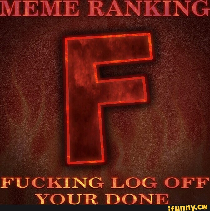 MEME RANKING FUCKING LOG OFF YOUR DONE - iFunny
