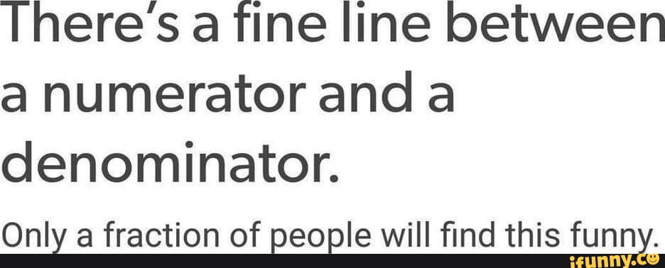 There's a fine line between a numerator and a denominator. Only a ...