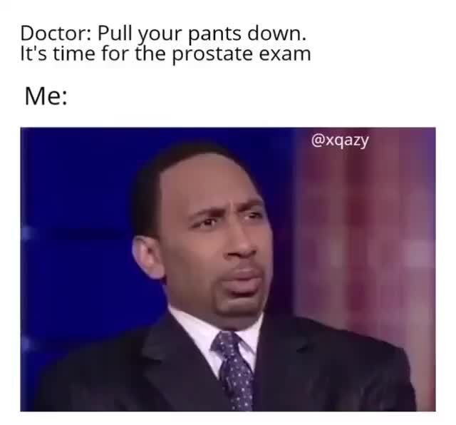 Doctor: Pull your pants down. It's time for the prostate exam Me ...