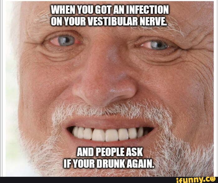 WHEN YOU GOT AN INFECTION ON YOUR VESTIBULAR NERVE. AND PEOPLE ASK IF ...
