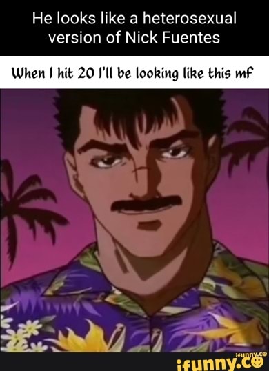 He looks like a heterosexual version of Nick Fuentes When hit 20 I'll ...