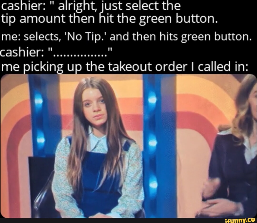 Cashier: " alright, just select the tip amount then hit the green ...