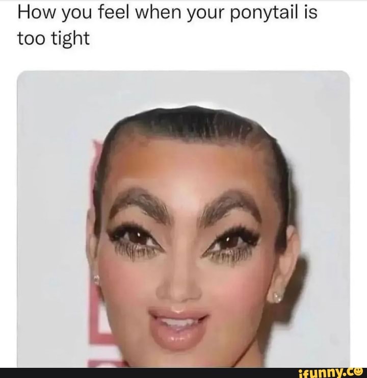How you feel when your ponytail is too tight - iFunny