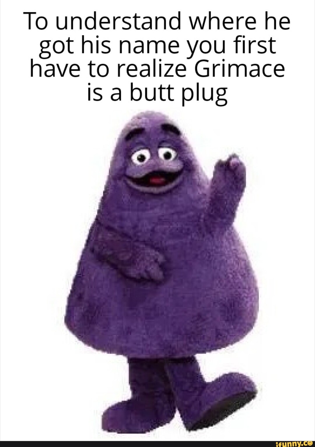 To understand where he got his name you first have to realize Grimace is a butt plug - iFunny