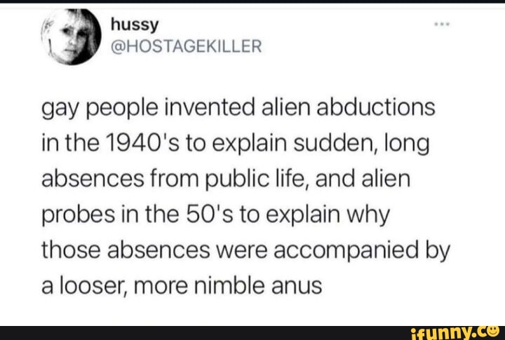 Hussy @HOSTAGEKILLER gay people invented alien abductions in the 1940's ...