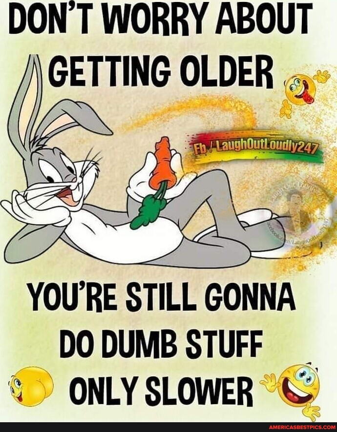 DON T WORRY ABOUT GETTING OLDER YOU'RE STILL GONNA DO DUMB STUFF ONLY ...