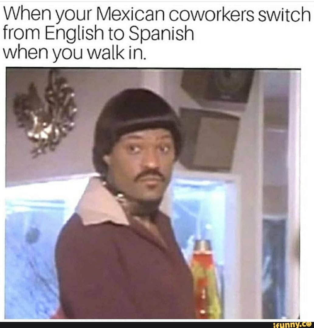 When your Mexican coworkers switch from English to Spanish when you ...