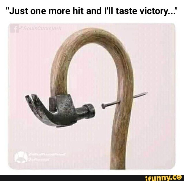 "Just one more hit and I'll taste victory..." - iFunny