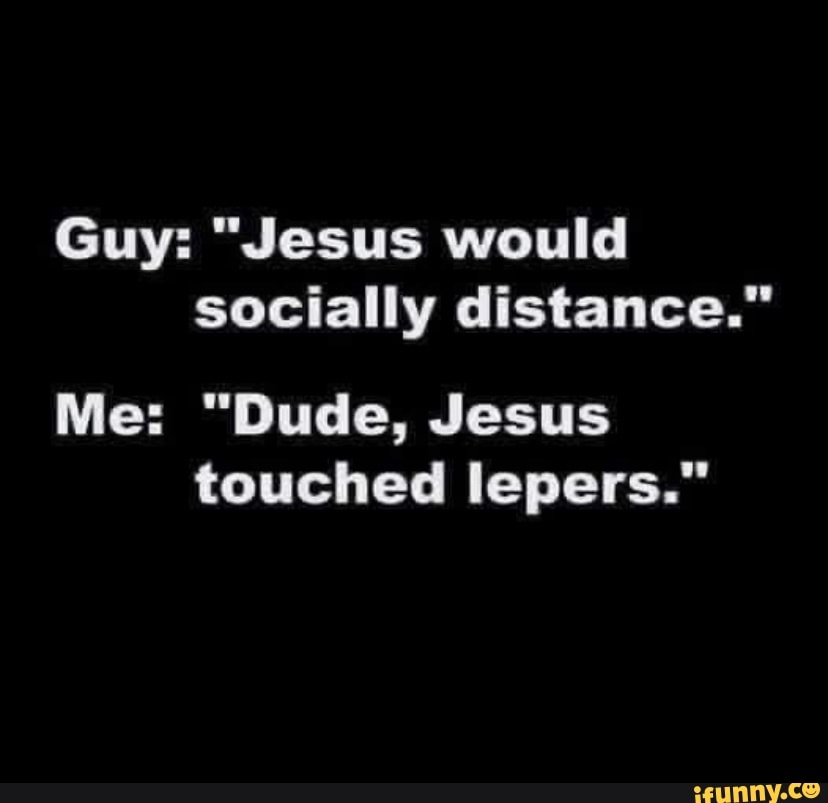 Guy: "Jesus would socially distance." Me: "Dude, Jesus touched lepers ...
