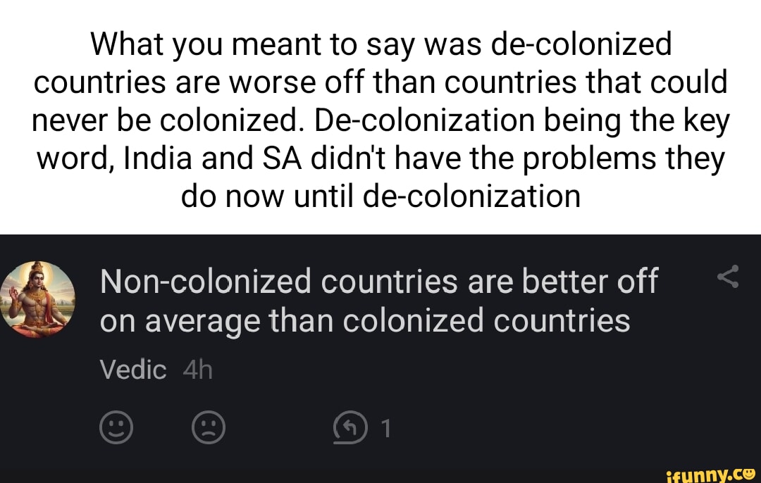 What you meant to say was de-colonized countries are worse off than ...