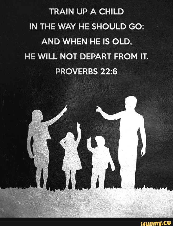 TRAIN UP A CHILD IN THE WAY HE SHOULD GO: AND WHEN HE IS OLD, HE WILL ...