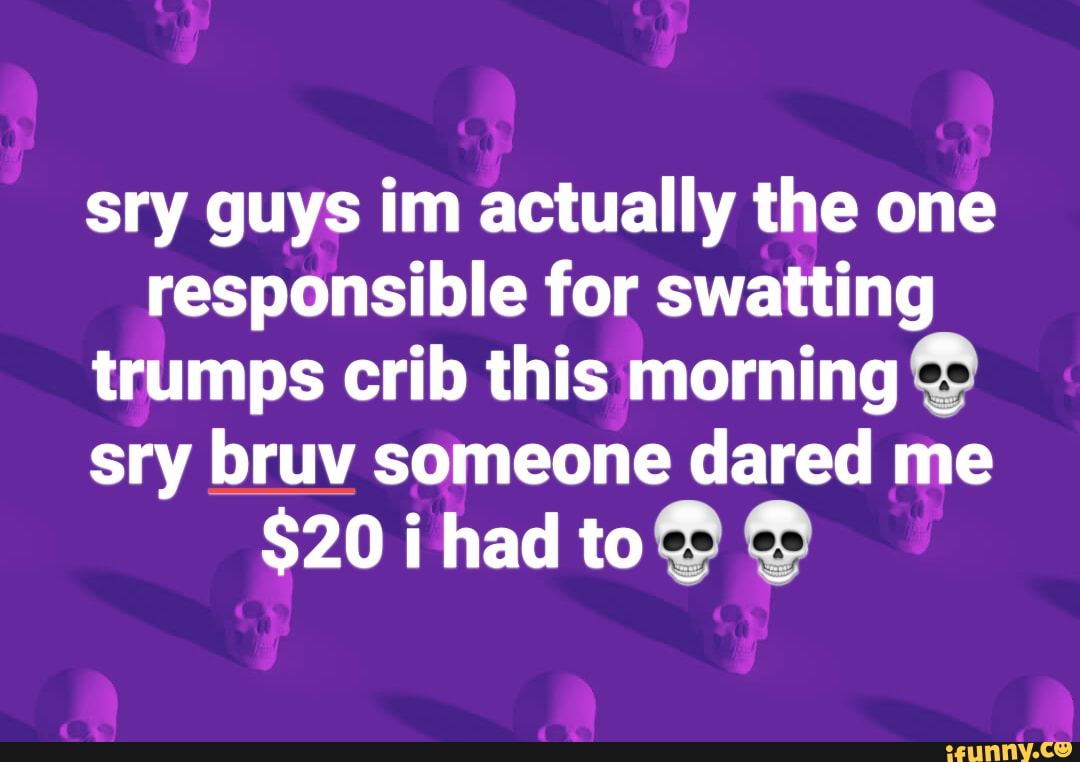 Sry guys im actually the one responsible for swatting trumps crib this ...