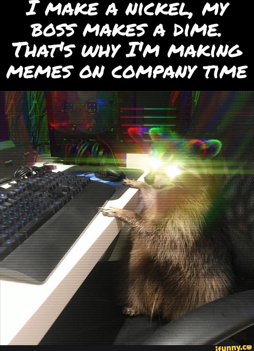 MAKE A NICKEL, MY BOSS MAKES A DIME. THAT'S WHY I'M MAKING MEMES ON ...