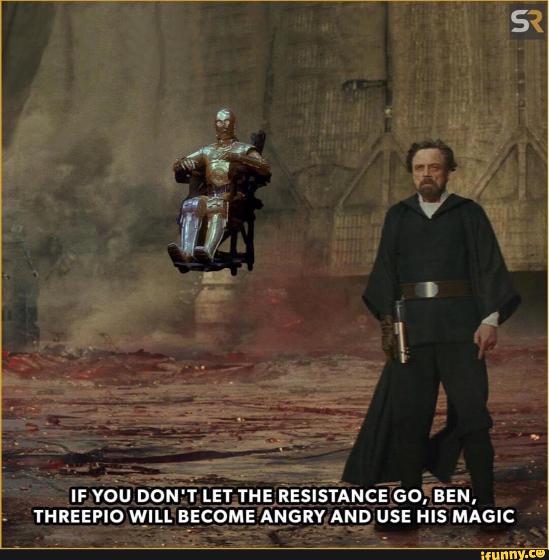 IF YOU DON'T LET THE RESISTANCE GO, BEN, THREEPIO WILL BECOME ANGRY AND ...