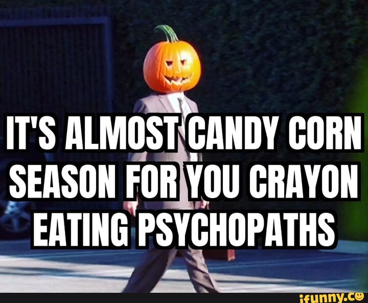 IT'S ALMOST 'CANDY CORN SEASON FOR YOU CRAYON EATING PSYCHOPATHS - iFunny