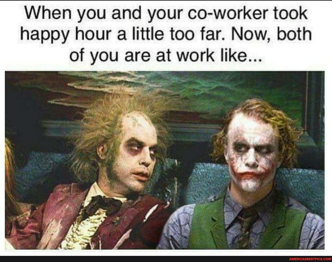 When you and your co-worker took happy hour a little too far. Now, both ...