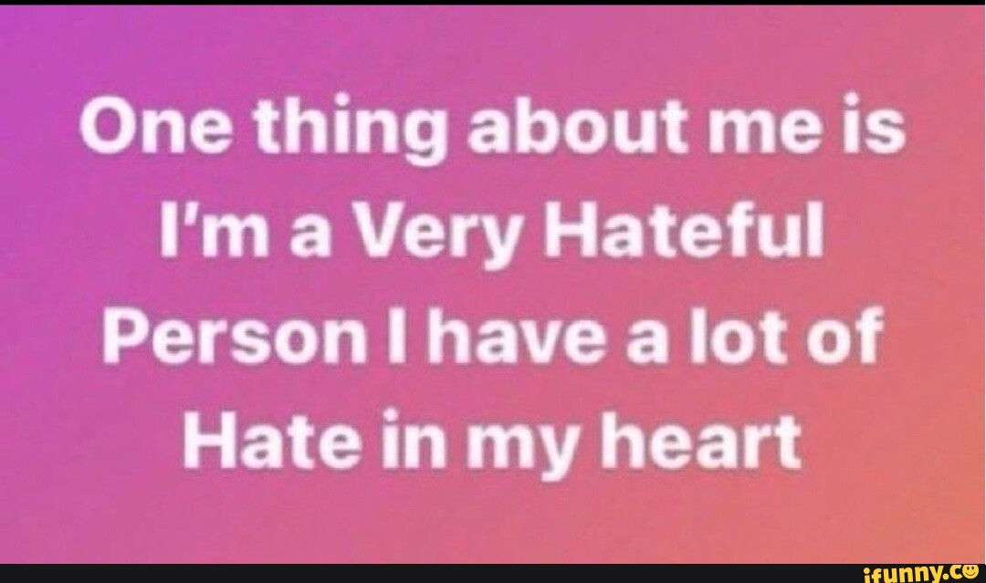 One thing about me is I'm a Very Hateful Person I have a lot of Hate in ...