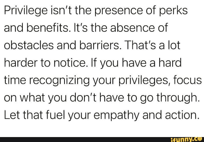 Privilege isn't the presence of perks and benefits. It's the absence of ...