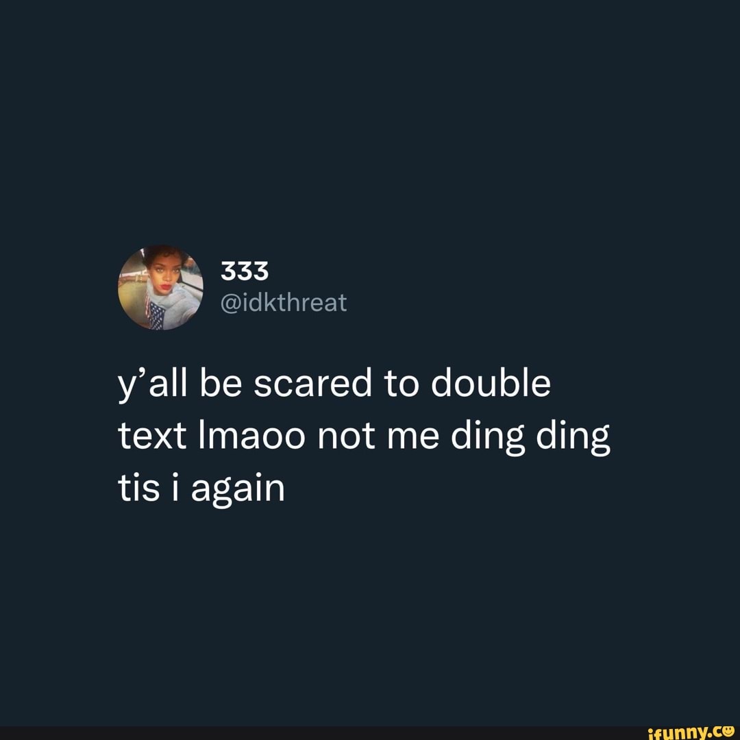 333 y'all be scared to double text Imaoo not me ding ding tis again ...