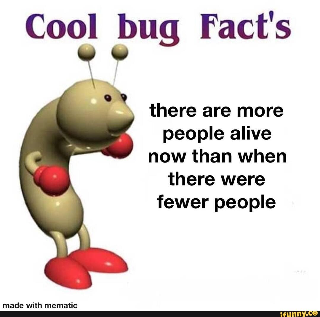Cool bug Fact's there are more people alive now than when there were ...